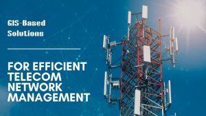 GIS-Based Solutions for Efficient Telecom Network Management