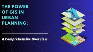 The Power of GIS in Urban Planning: A Comprehensive Overview
